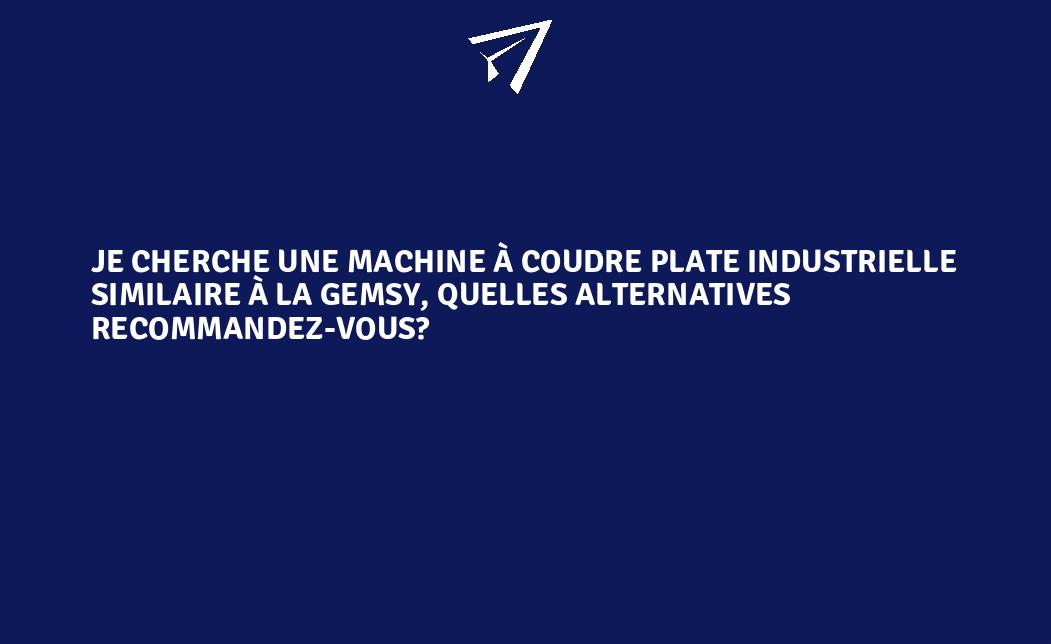 Je cherche une machine à coudre plate industrielle similaire à la GEMSY ...